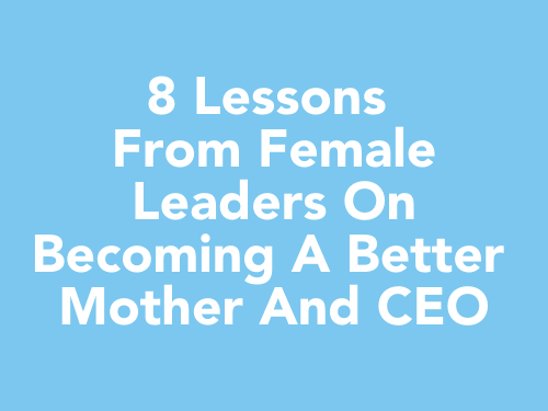 8 Lessons From Female Leaders on Becoming a Better Mother and CEO ...